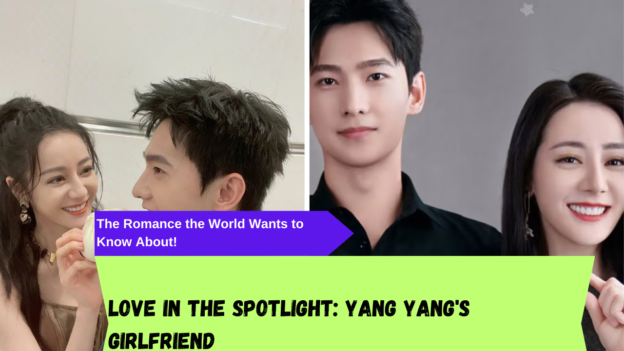 Love in the Spotlight: Yang Yang's Girlfriend - The Romance the World ...